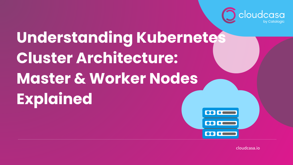 Understanding Kubernetes Cluster Architecture Master And Worker Nodes Explained Cloudcasa